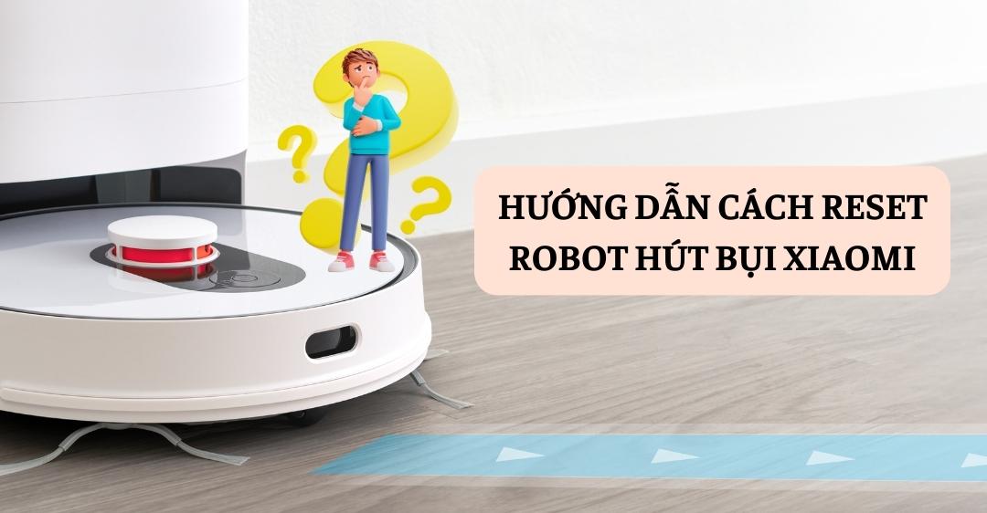 Hướng dẫn cách reset robot hút bụi Xiaomi đơn giản, chi tiết