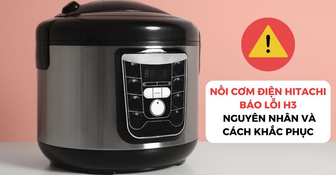 Nồi cơm điện Hitachi báo lỗi h3 | Nguyên nhân và cách xử lý